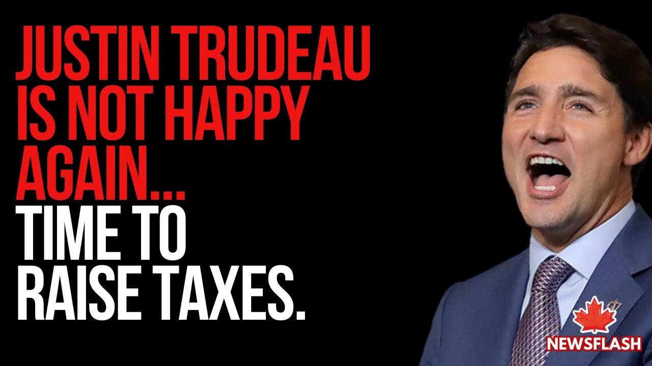 Justin Trudeau is Not Happy again...and wants to raise Taxes...