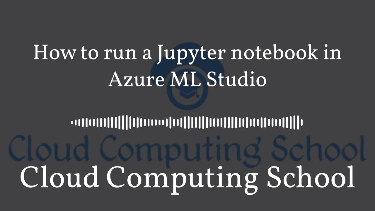How to run a Jupyter notebook in Azure ML Studio | Cloud Computing School