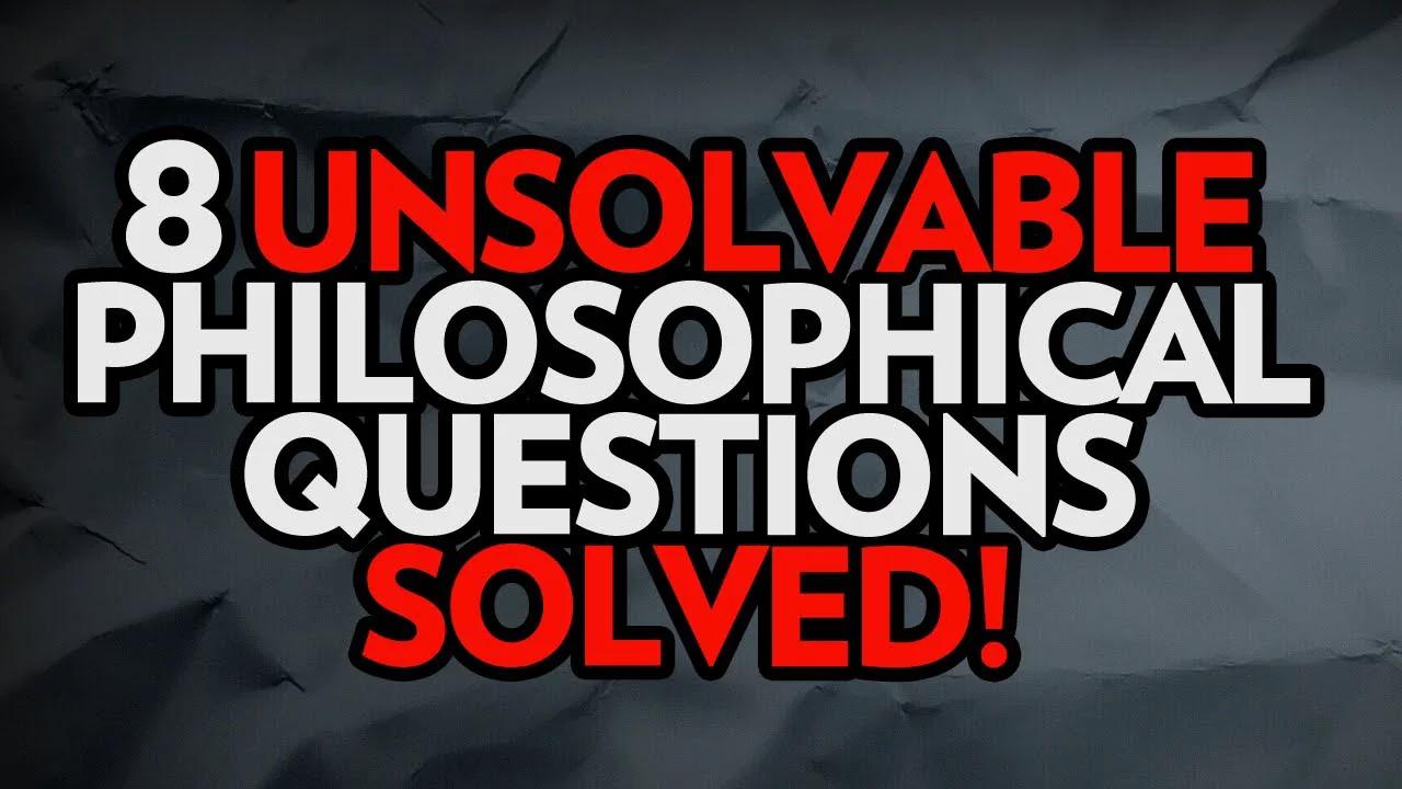 8 Unsolvable Philosophical Questions - Solved!
