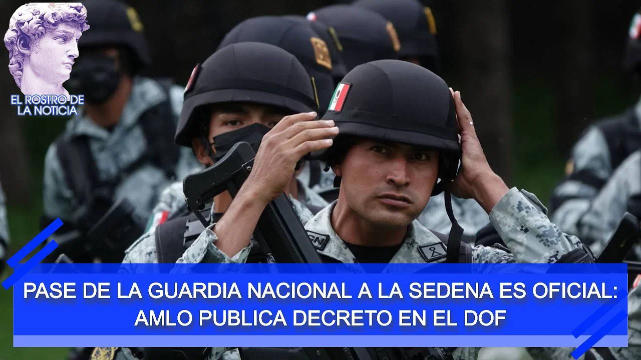 Pase de la Guardia Nacional a la Sedena es oficial AMLO publica decreto en el DOf