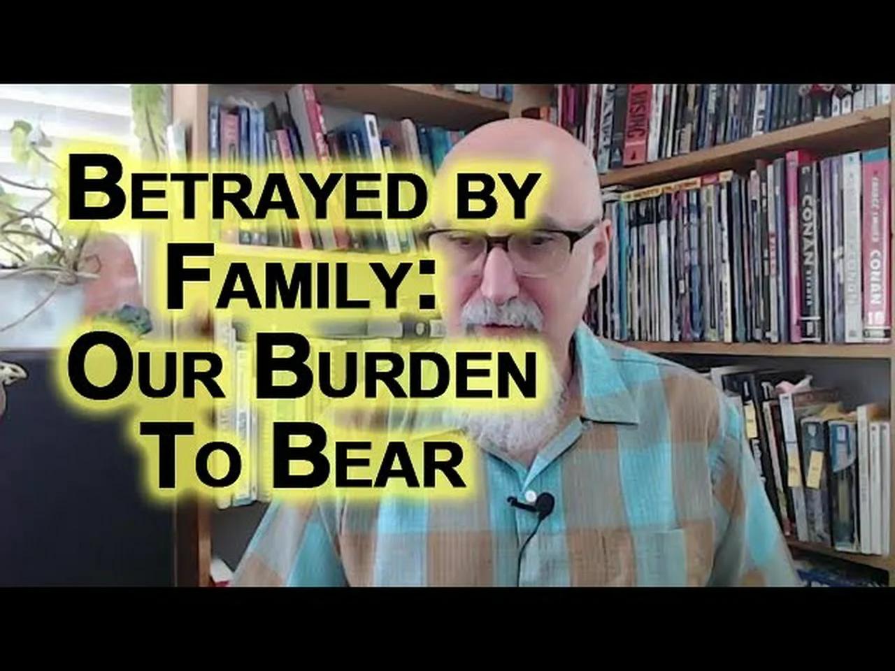 Betrayed by Family: Those That Are Our Burden To Bear, but Do Not Allow ...