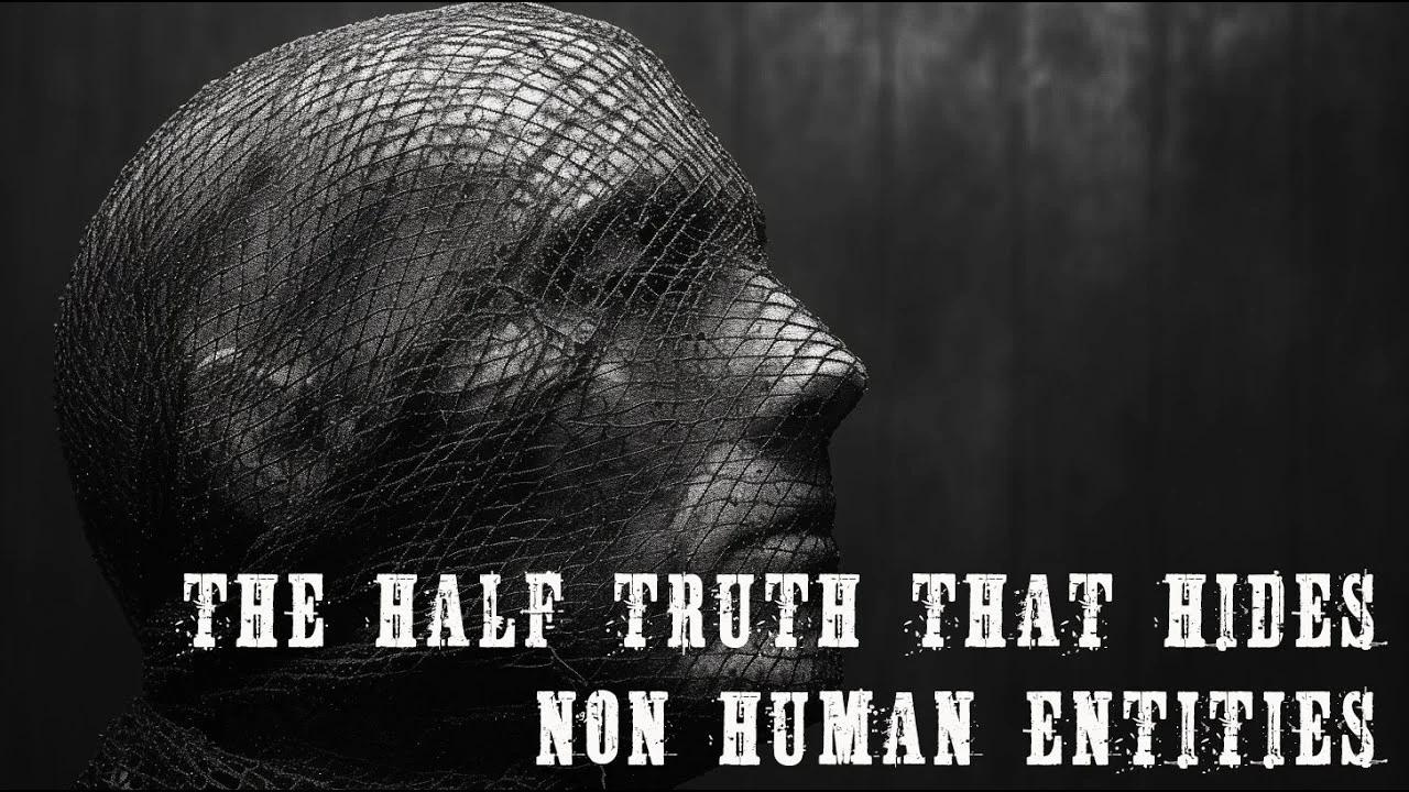 The Half Truth that hides Non Human Entities!