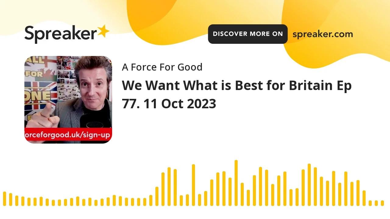 We Want What is Best for Britain Ep 77. 11 Oct 2023