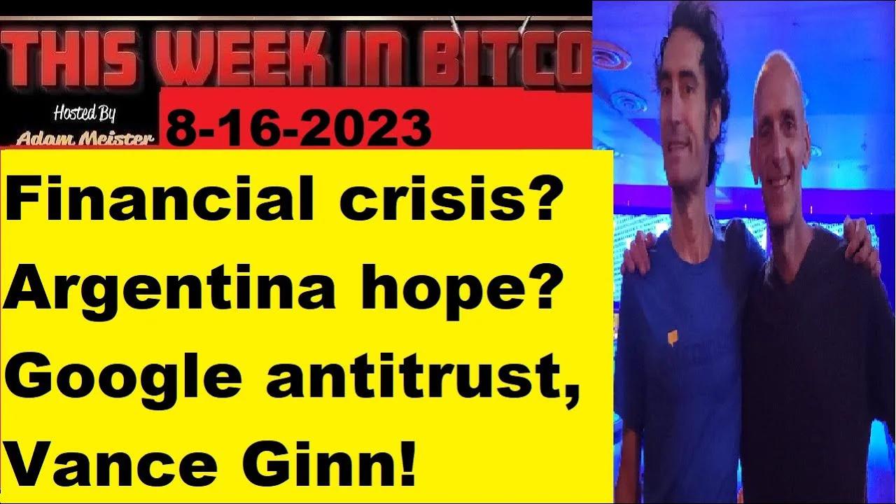 This week in Bitcoin- 8-16-2023- Financial crisis? Argentina hope? Google antitrust, Vance Ginn!