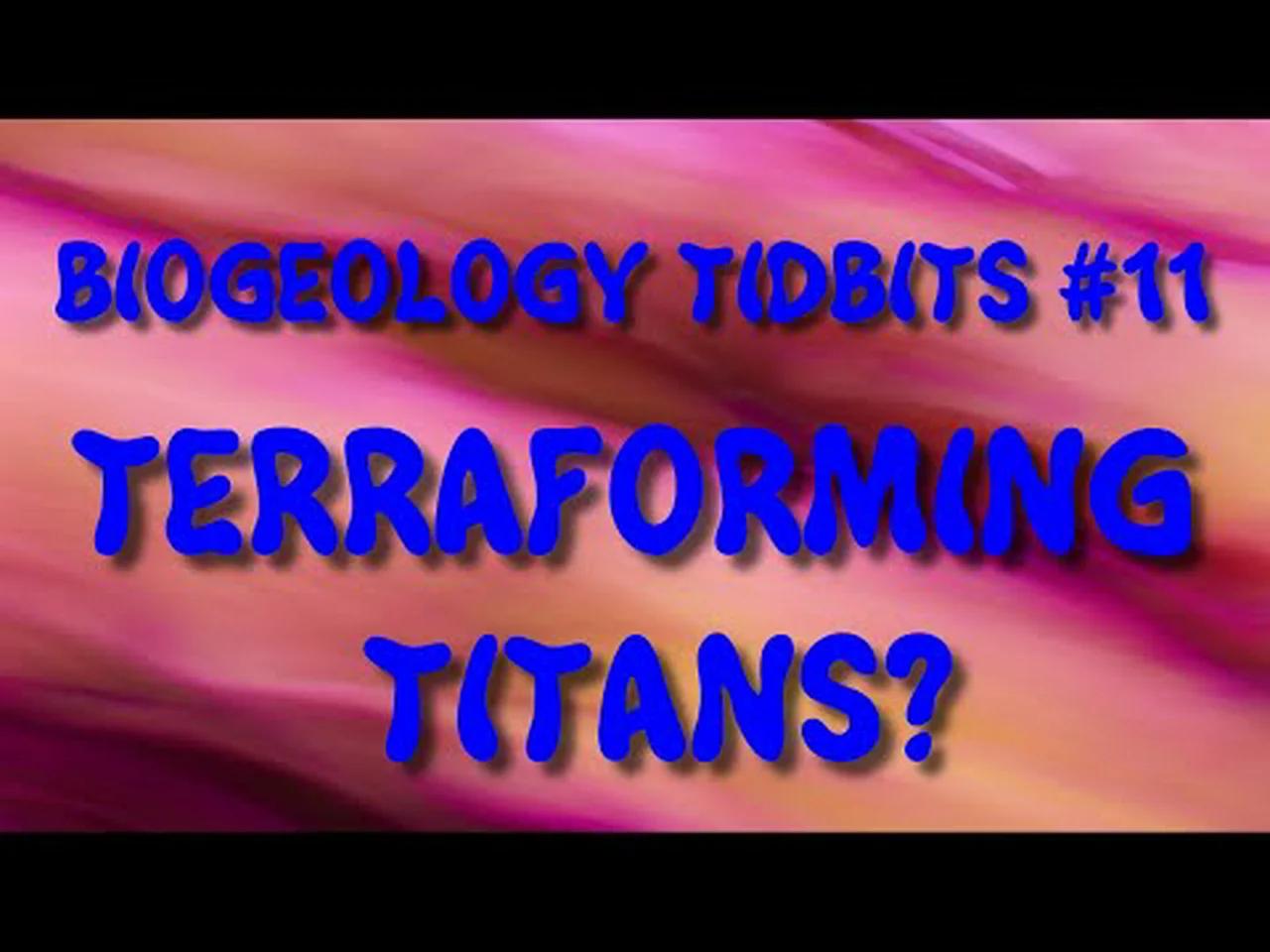 BIOGEOLOGY TIDBITS #11 - TERRAFORMING TITANS?