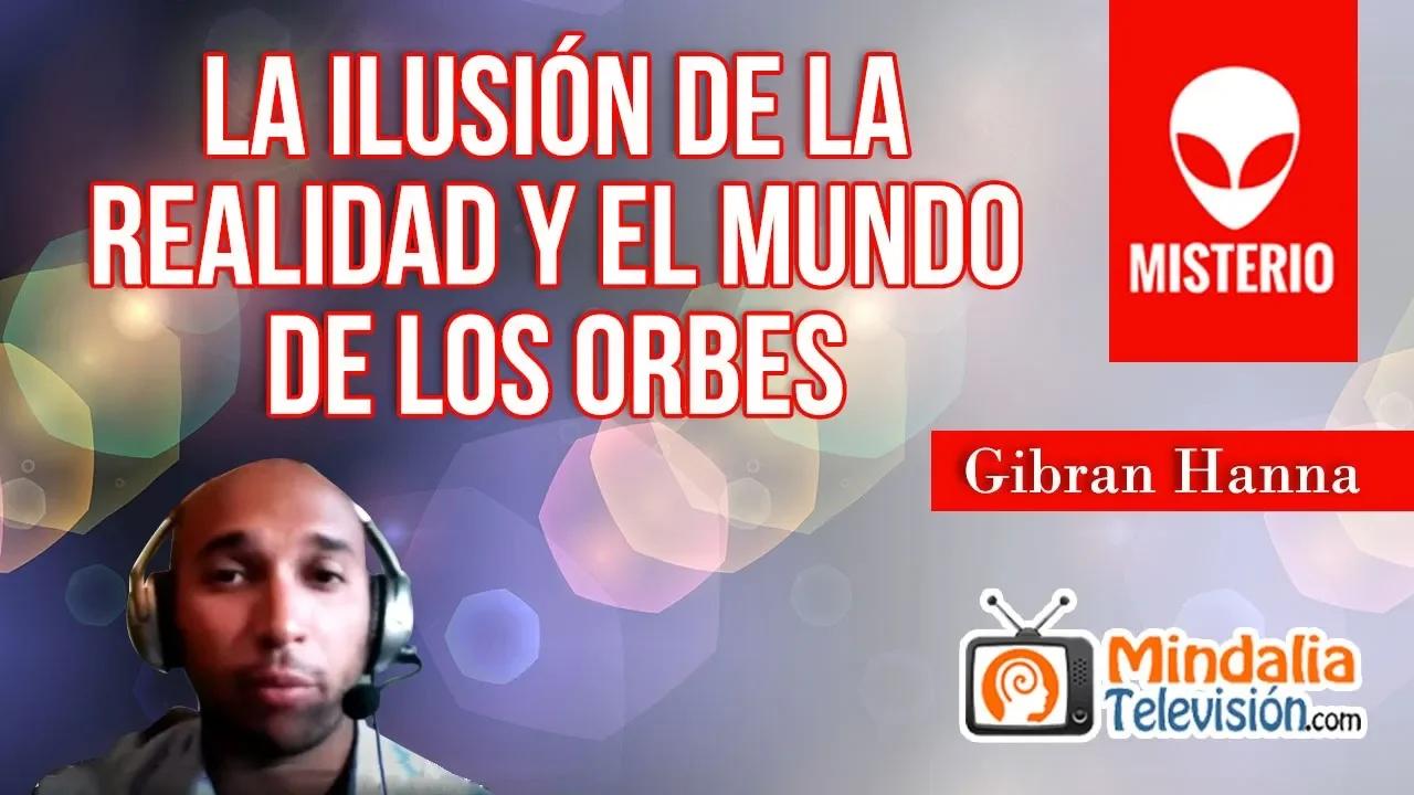 La ilusión de la realidad y el mundo de los Orbes, por Gibran Hanna