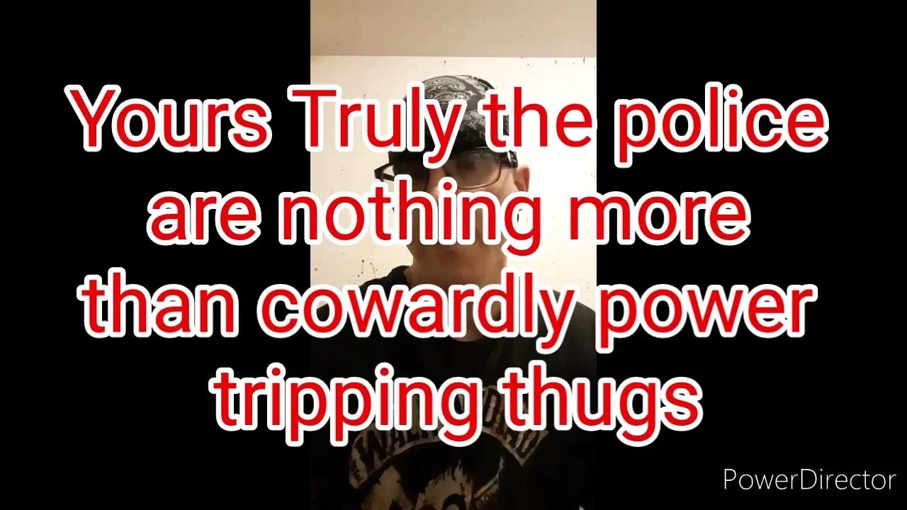Yours Truly the police are nothing more than cowardly power tripping thugs