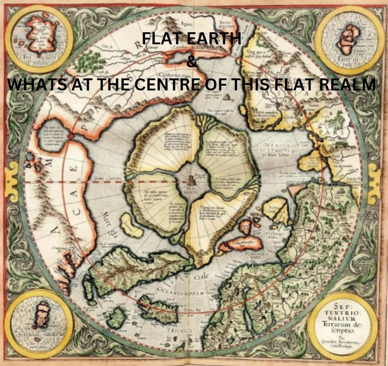 FLAT EARTH & WHATS AT THE CENTRE OF THIS FLAT REALM