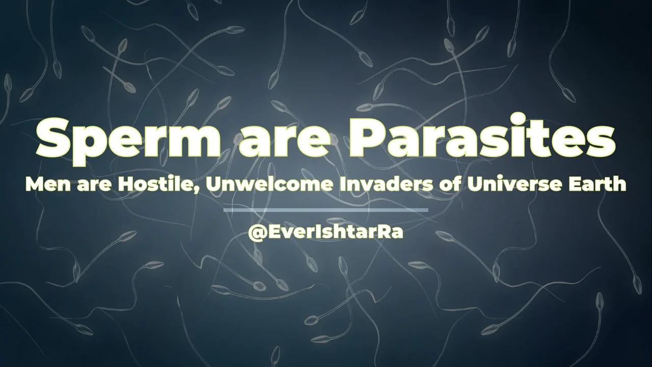 Sperm are Parasites: Men are Hostile, Unwelcome Invaders of Universe Earth