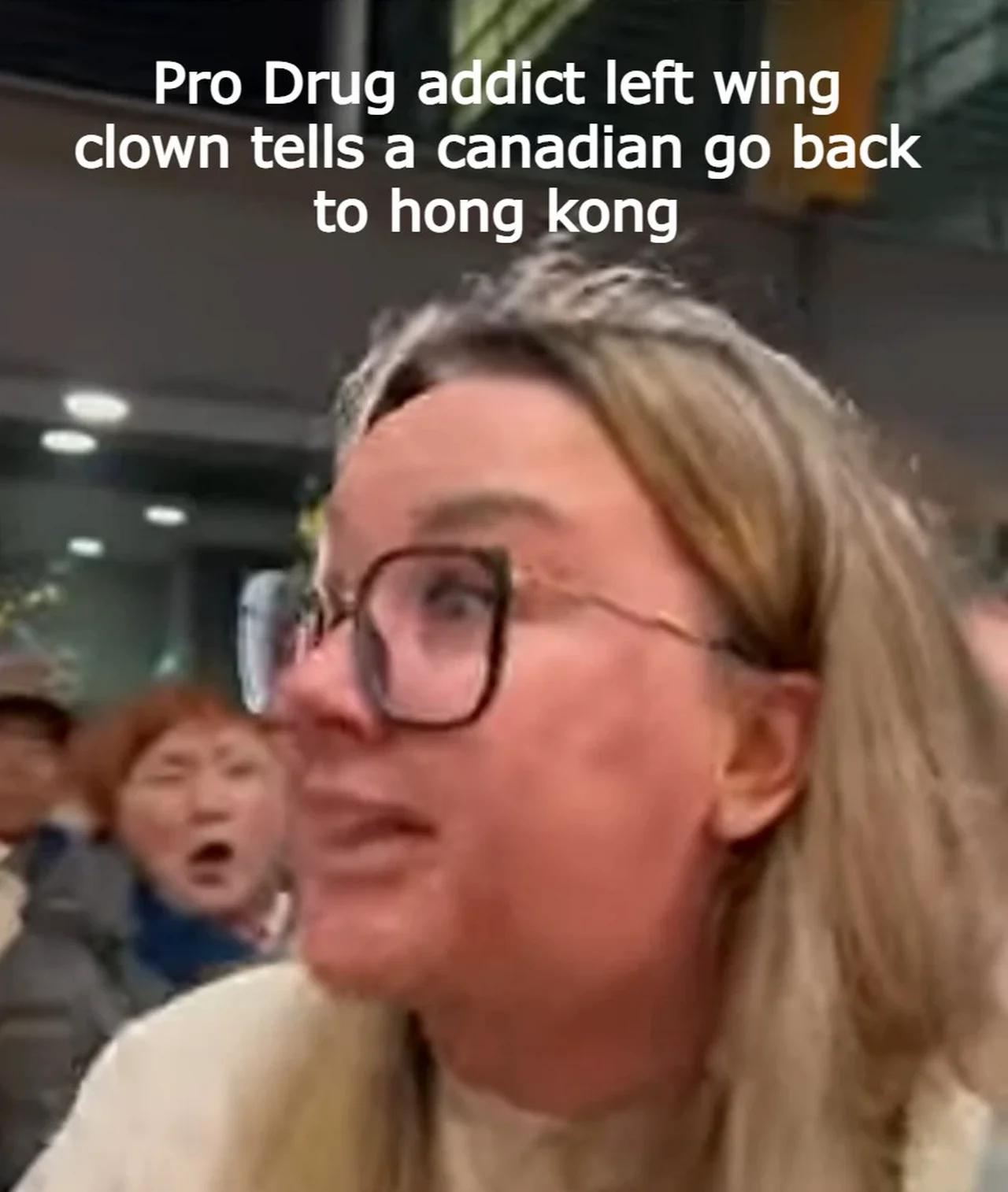 Pro Drug addict left wing clown tells a canadian go back to hong kong