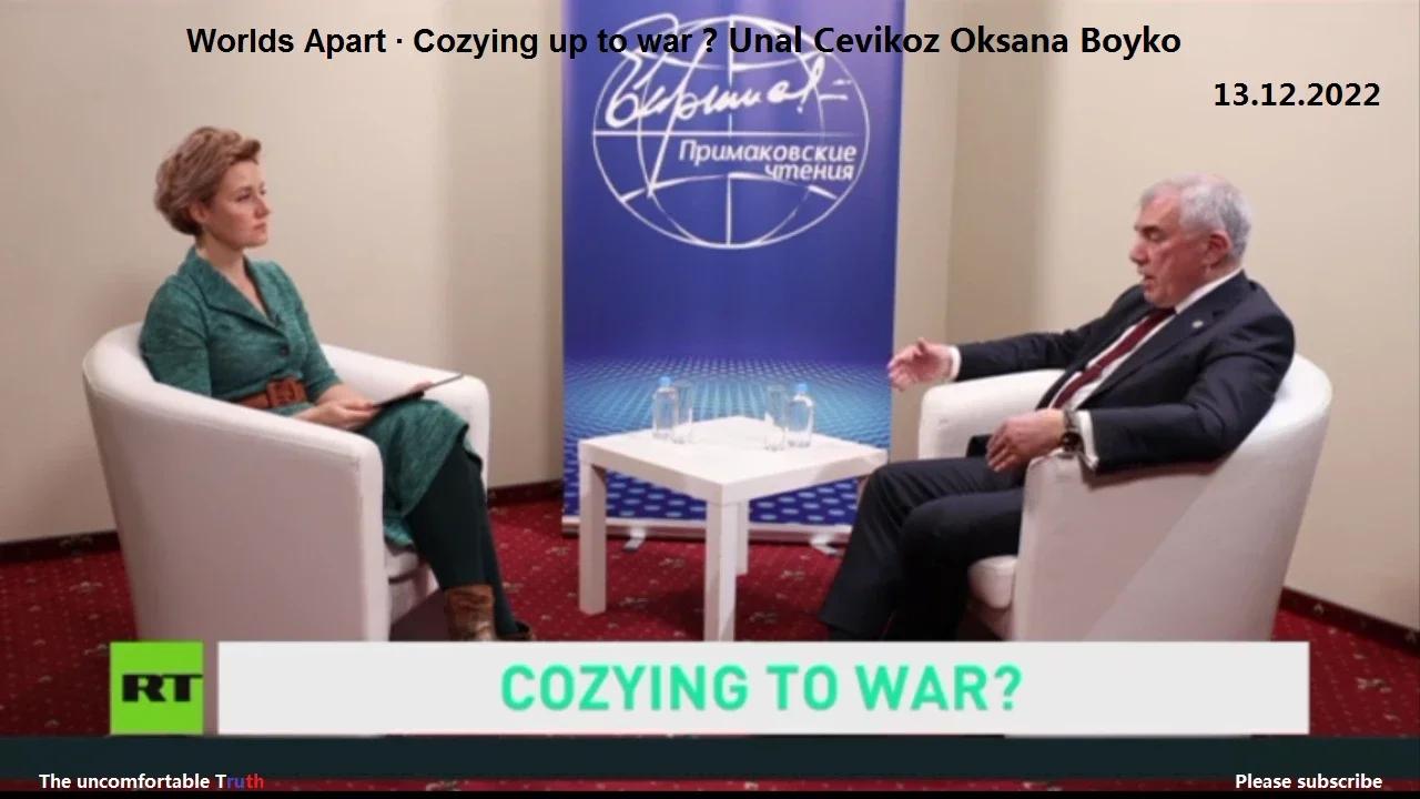 Worlds Apart - Cozying up to war？Unal Cevikoz Oksana Boyko 13.12.2022