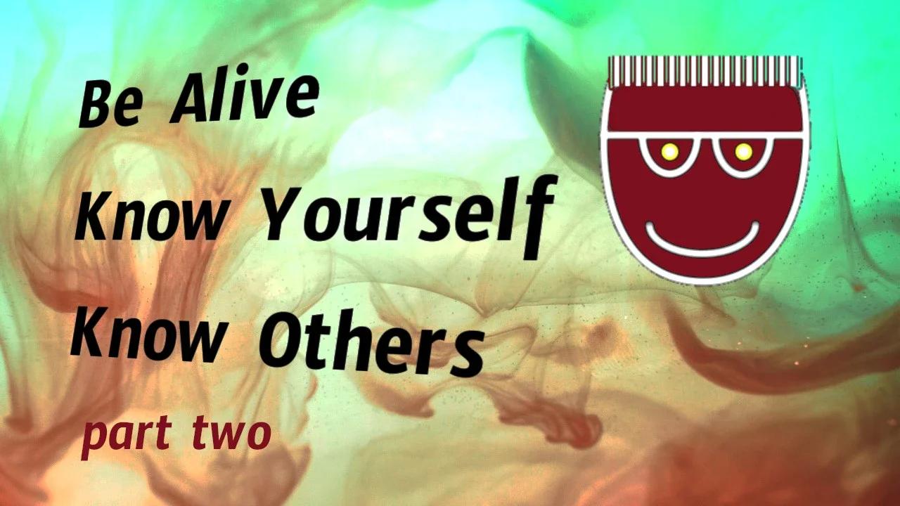 Be Alive. Know Yourself. Know Others, Part 2
