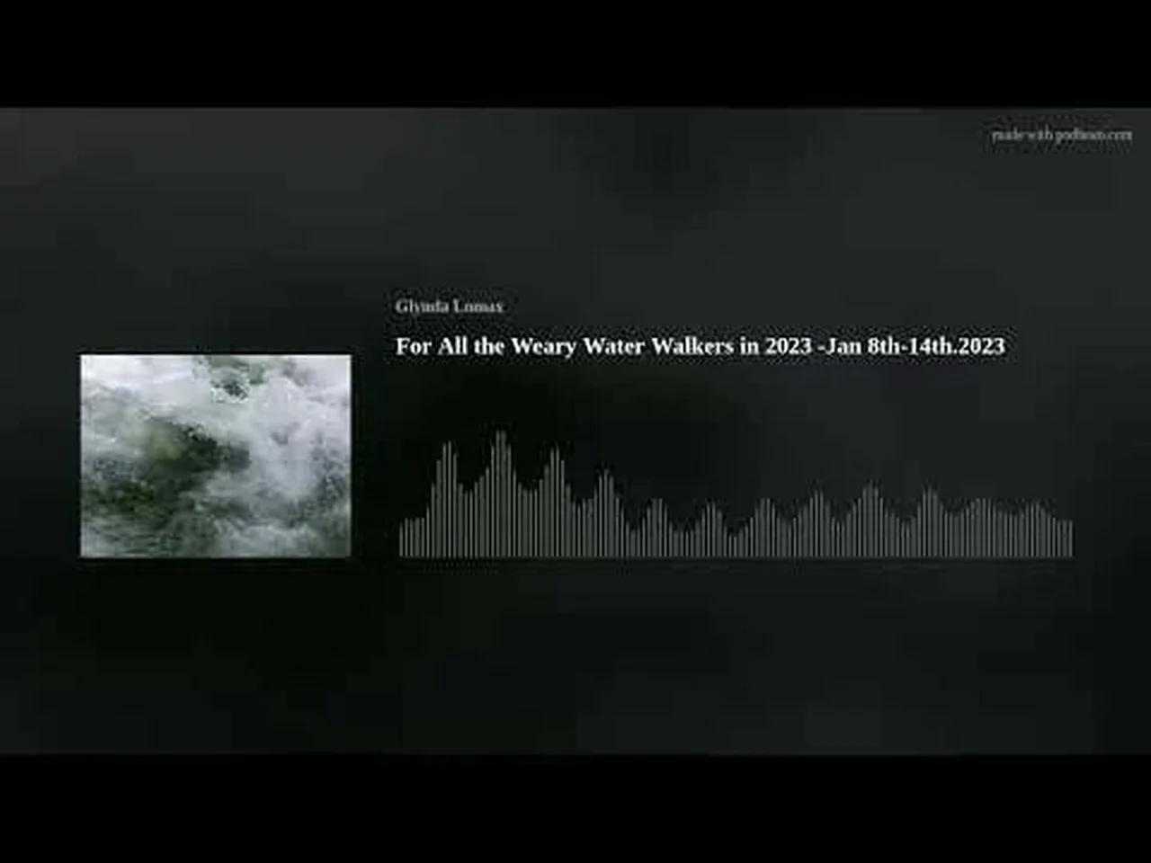 For All the Weary Water Walkers in 2023 - Episode 1/3 - Jan 8th-14th.2023